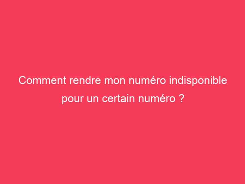 Comment rendre mon numéro indisponible pour un certain numéro ? - GAG01