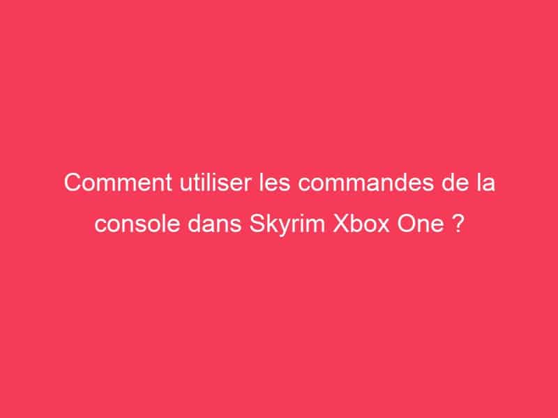 Comment utiliser les commandes de la console dans Skyrim Xbox One ? - GAG01