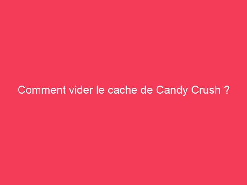 Comment vider le cache de Candy Crush ? - GAG01