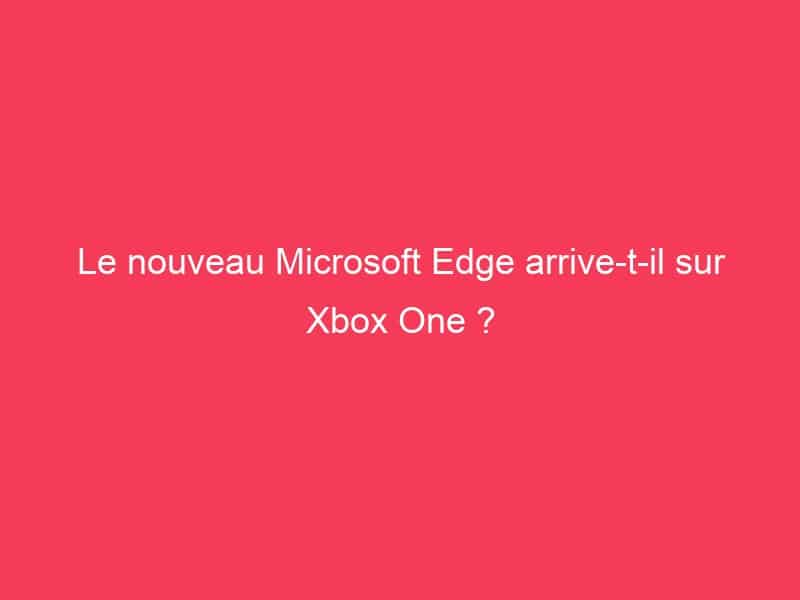 Le nouveau Microsoft Edge arrive-t-il sur Xbox One ? - GAG01