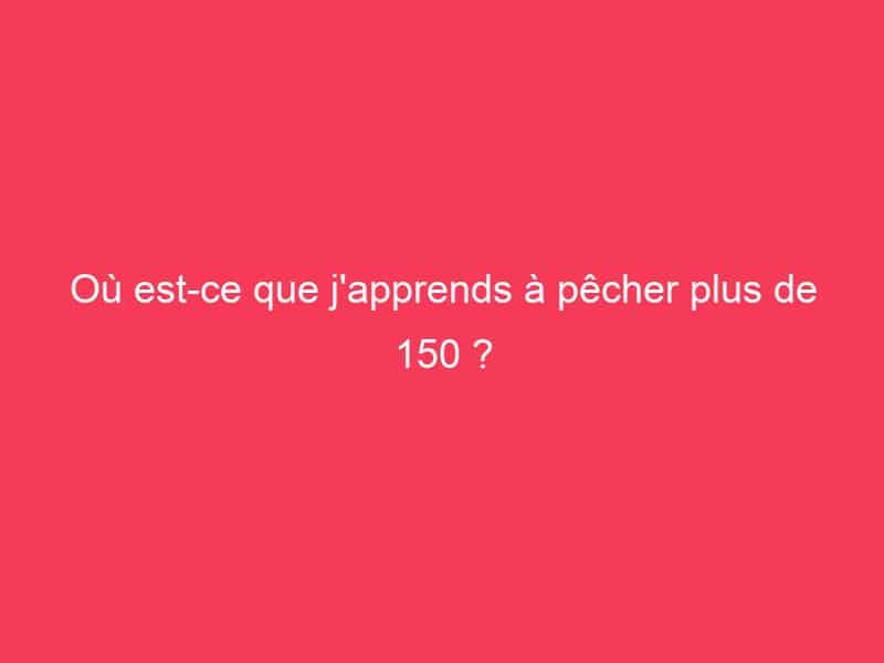 Où est-ce que j'apprends à pêcher plus de 150 ? - GAG01